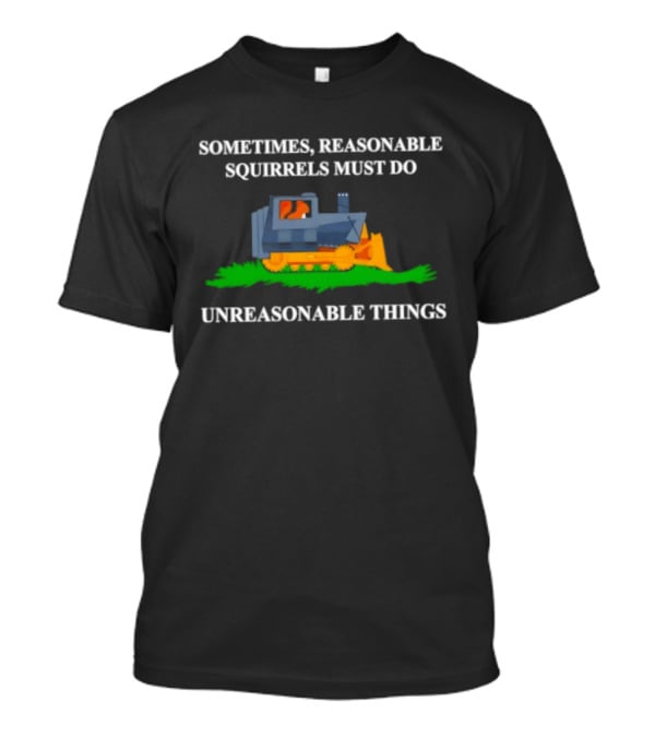 Sometimes Reasonable Squirrels Must Do Unreasonable Things Bulldozer T-Shirt