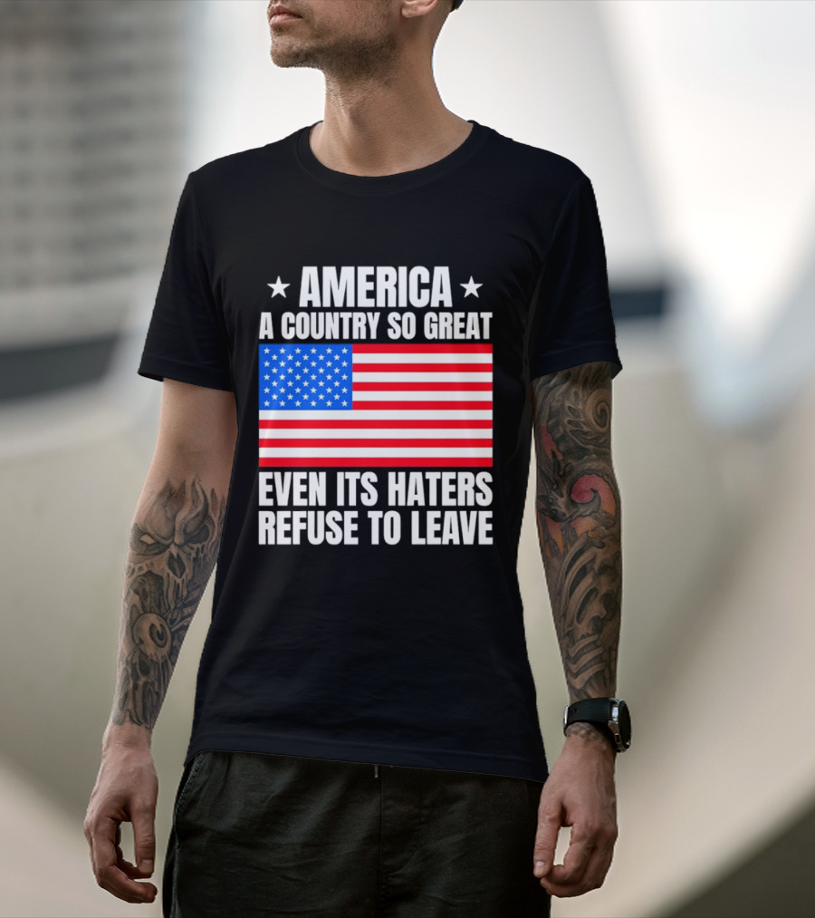 America A Country So Great Even Its Haters Refuse To Leave Flag Stars T-Shirt