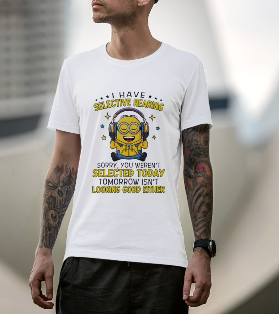 Minion I Have Selective Hearing Sorry You Weren't Selected Today Tomorrow Isn't Looking Good Either T-Shirt