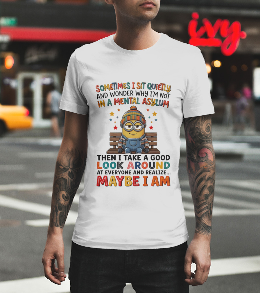 Minion Sometimes I Sit Quietly And Wonder Why I'm Not In A Mental Asylum Maybe I Am T-Shirt
