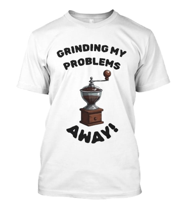 Grinding My Problems Away Coffee Grinder T-Shirt
