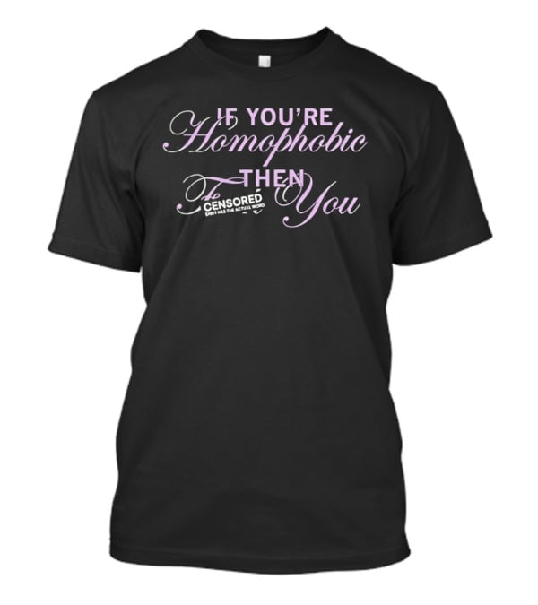 If You're Homophobic Then Censored Has The Actual Word You T-Shirt