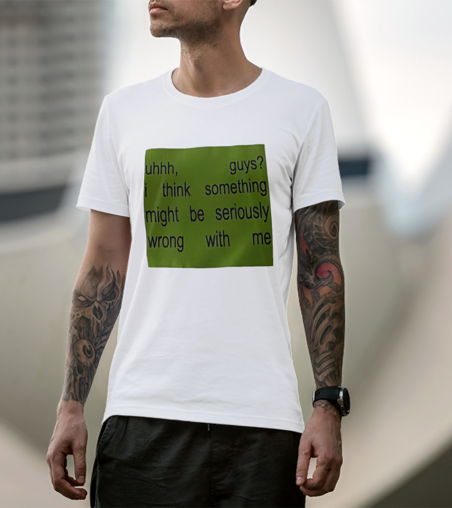 Uhhh Guys I Think Something Might Be Seriously Wrong With Me T-Shirt