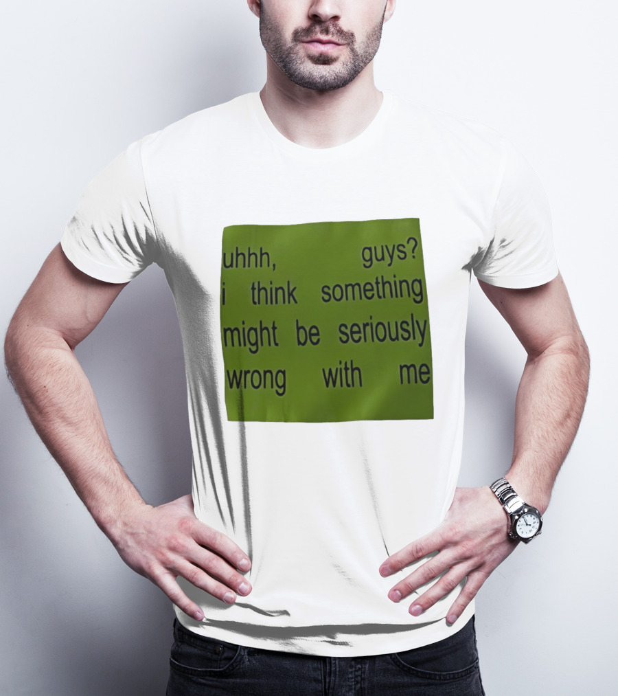 Uhhh Guys I Think Something Might Be Seriously Wrong With Me T-Shirt