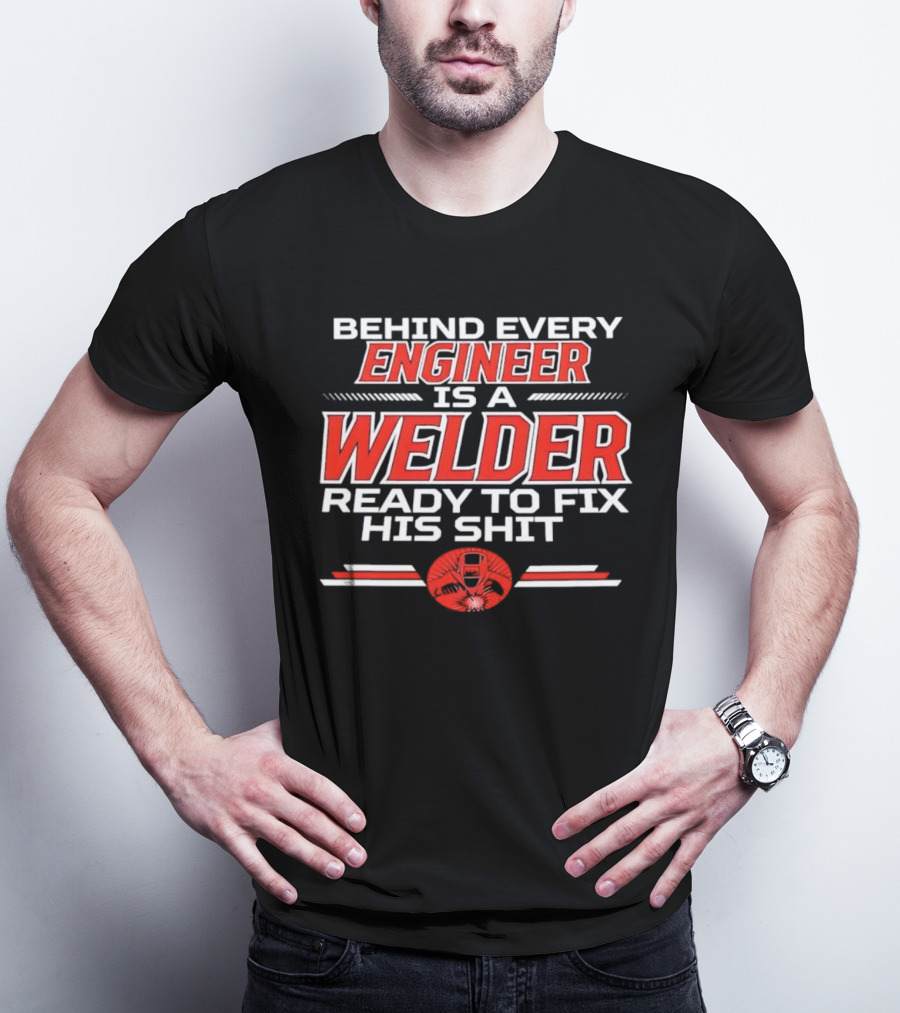 Behind Every Engineer Is A Welder Ready To Fix His Shit T-Shirt