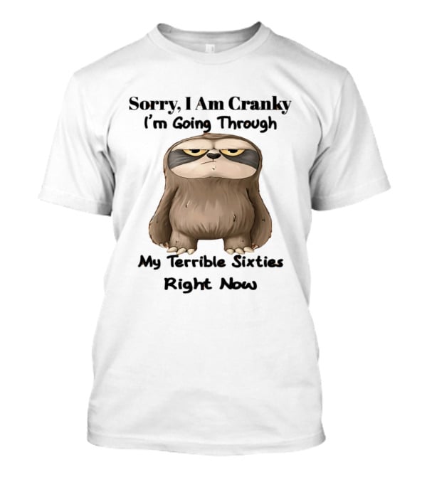 Sorry I Am Cranky I'm Going Through My Terrible Sixties Right Now T-Shirt