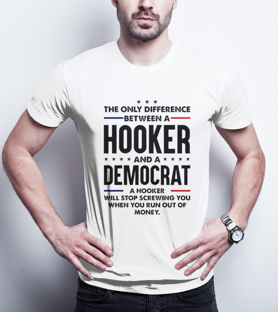 The Only Difference Between A Hooker And A Democrat A Hooker Will Stop Screwing You When You Run Out Of Money T-Shirt