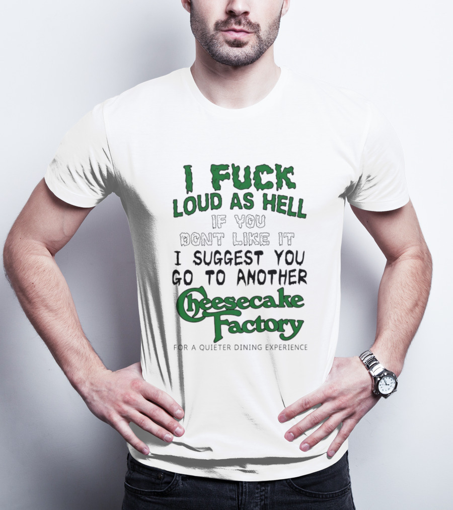 I Fuck Loud As Hell If You Don't Like It I Suggest You Go To Another Cheesecake Factory T-Shirt