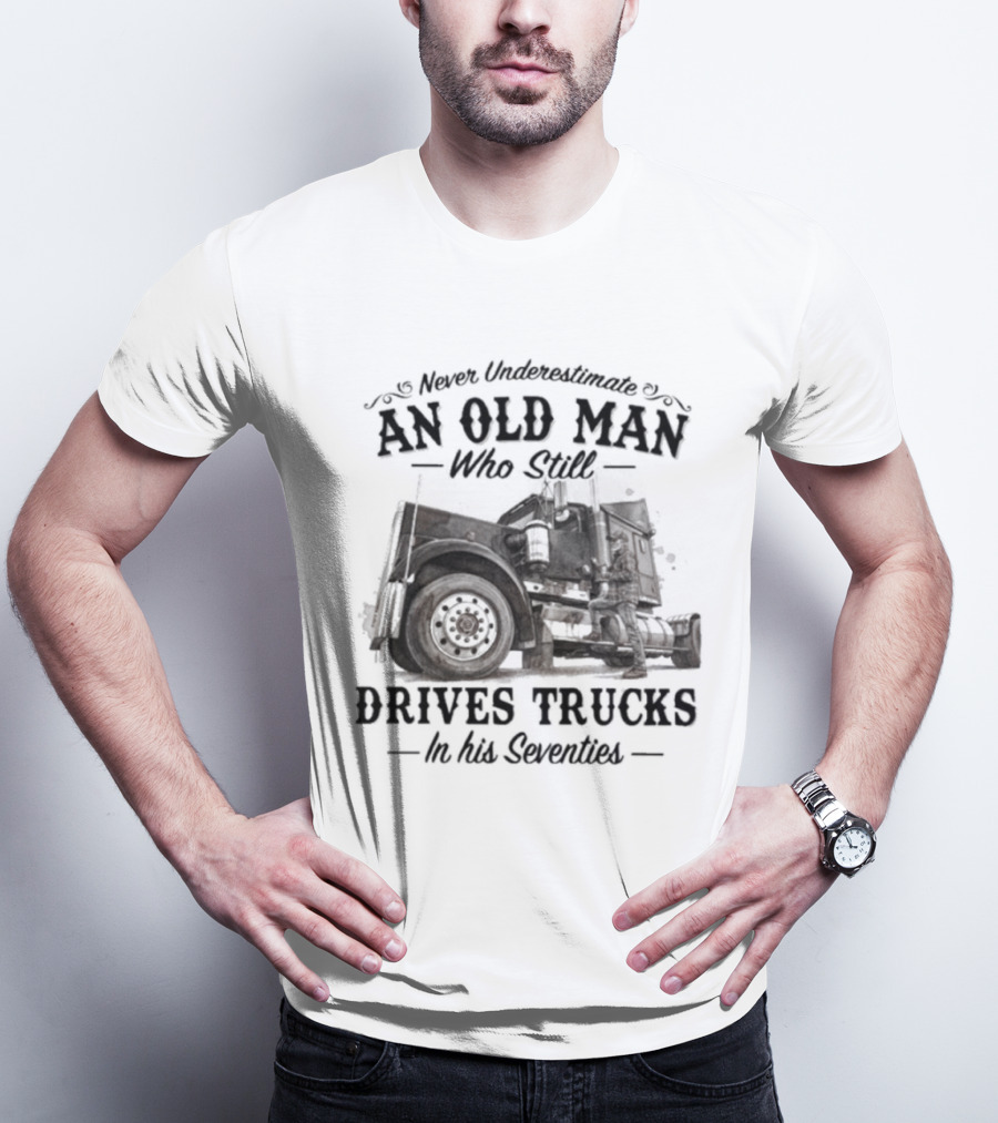 Never Underestimate An Old Man Who Still Drives Trucks In His Seventies T-Shirt