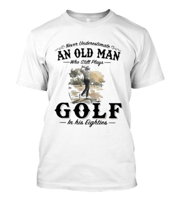 Never Underestimate An Old Man Who Still Plays Golf In His Eighties T-Shirt