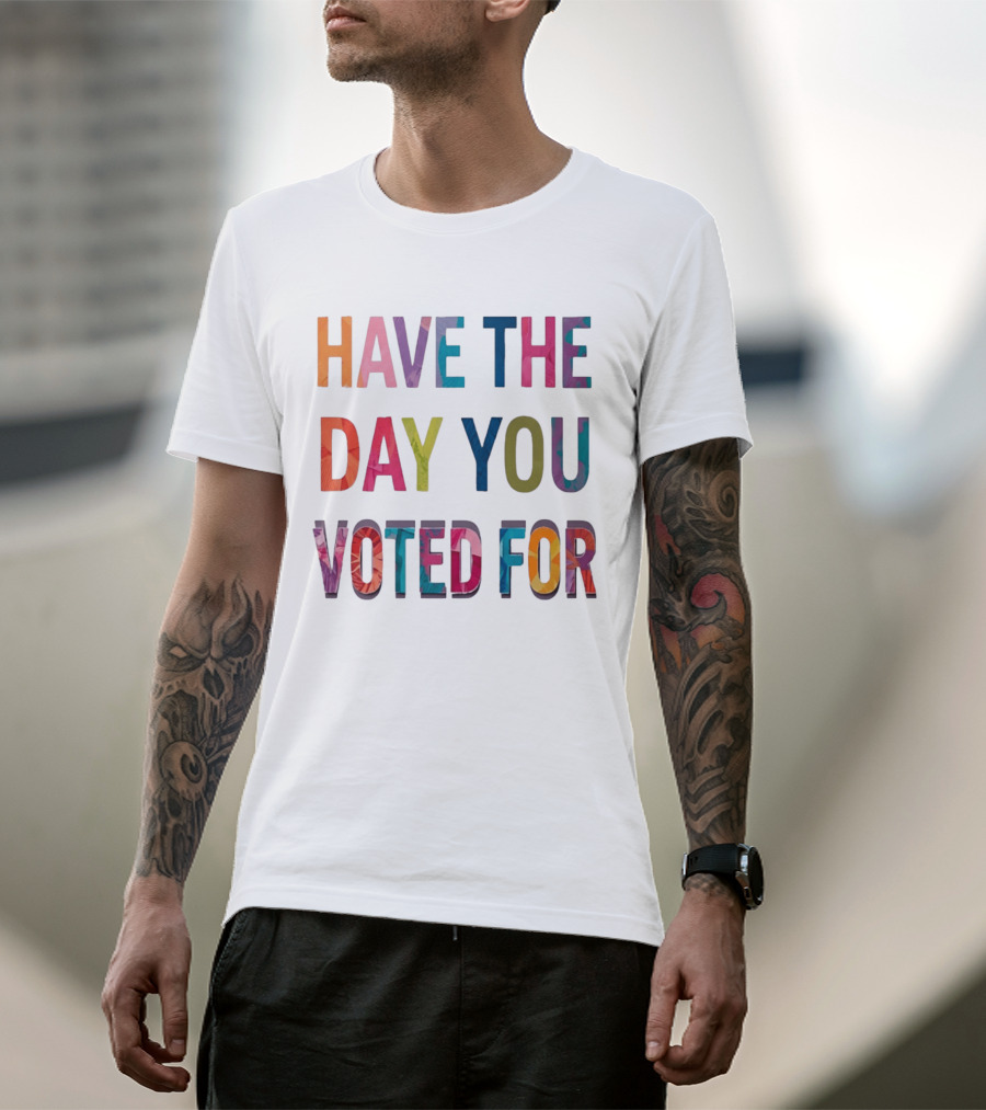 Have The Day You Voted For Colorful Political Election T-Shirt