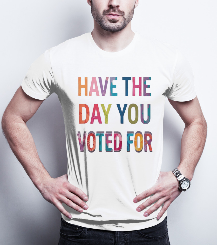 Have The Day You Voted For Colorful Political Election T-Shirt