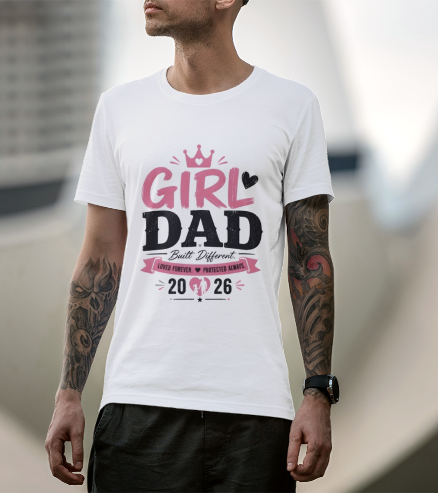 Girl Dad Built Different Loved Forever Protected Always 2026 T-Shirt