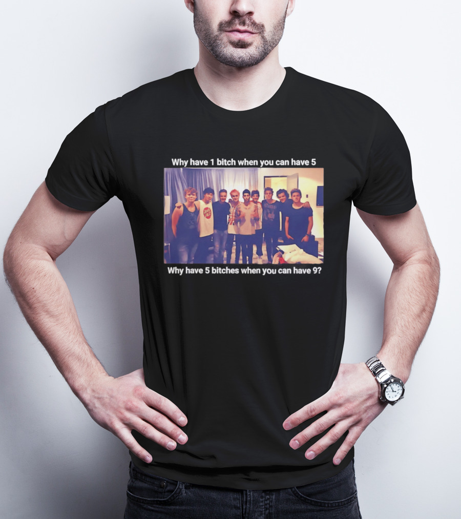 Why Have 1 Bitch When You Can Have 5 Why Have 5 Bitches When You Can Have 9 Group Photo T-Shirt