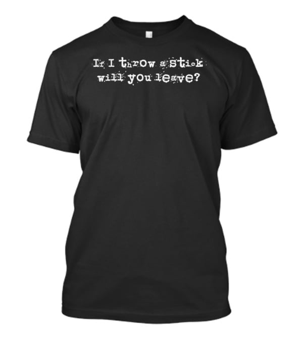 If I Throw A Stick Will You Leave Sarcastic Humor T-Shirt