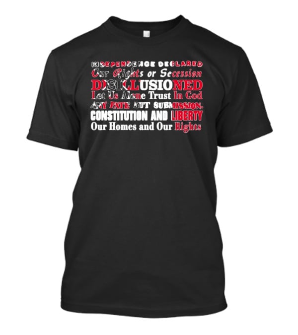 Independence Declared Our Rights Or Secession Disillusioned Let Us Alone Trust In God Constitution And Liberty Our Homes And Our Rights T-Shirt