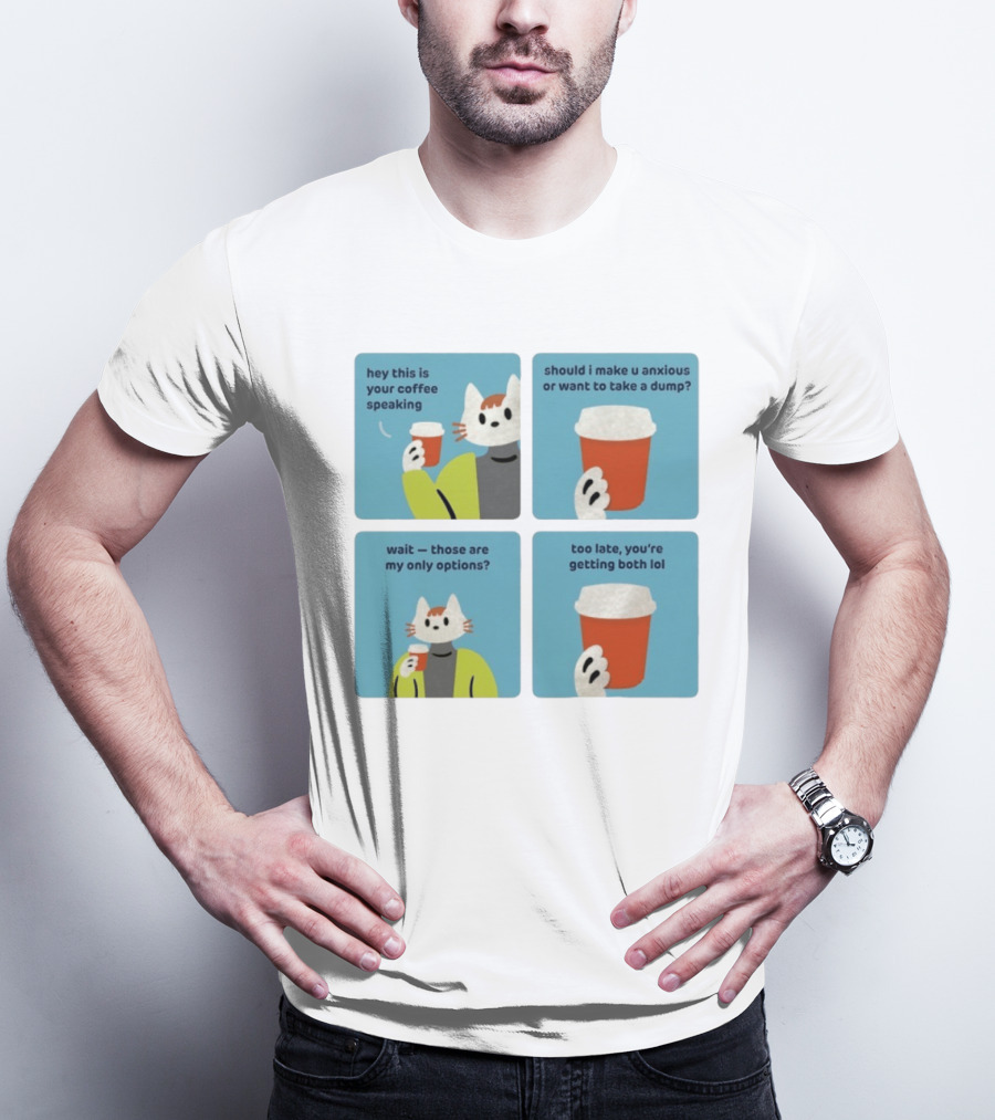 Hey This Is Your Coffee Speaking Wait Those Are My Only Options Should I Make You Anxious Or Want To Take A Dump Too Late You're Getting Both Lol T-Shirt