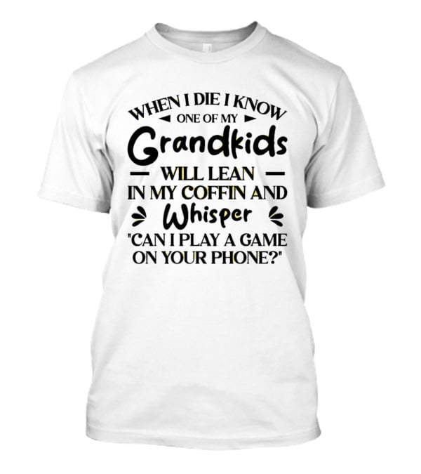 When I Die I Know One Of My Grandkids Will Lean In My Coffin And Whisper Can I Play A Game On Your Phone T-Shirt