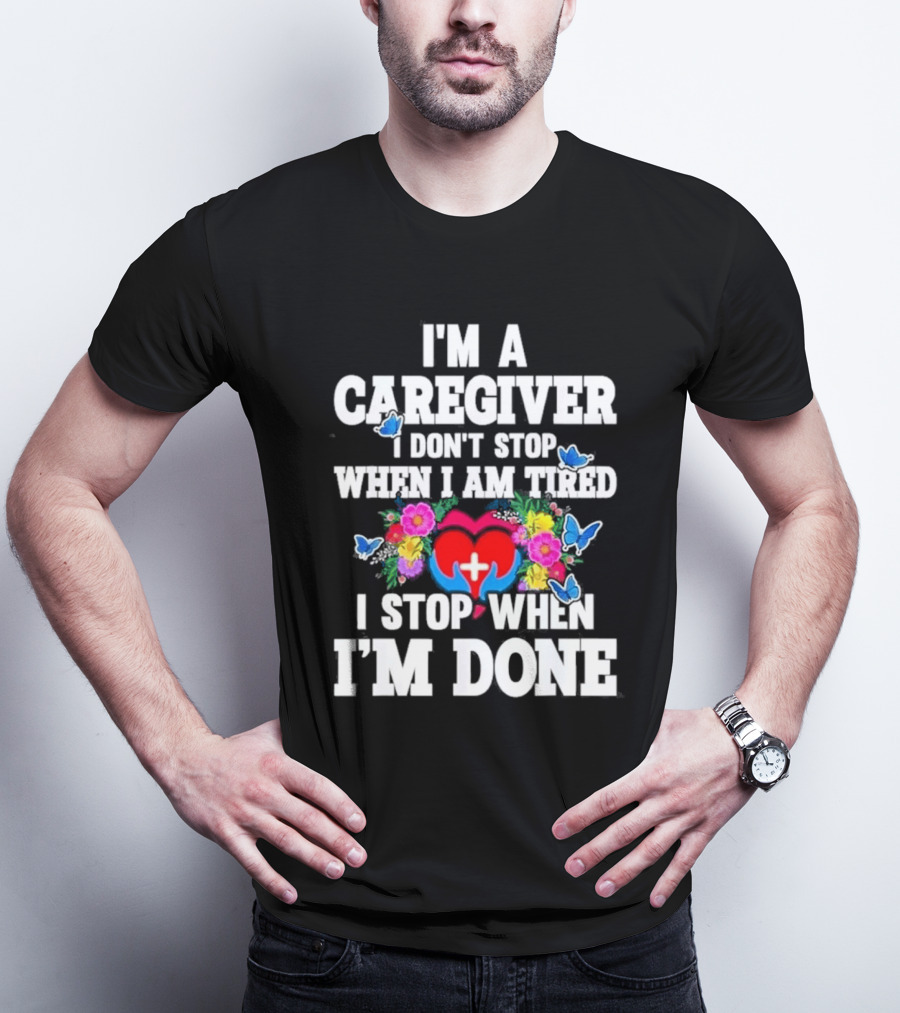I'm A Caregiver Heart And Flowers With Butterflies I Don't Stop When I Am Tired I Stop When I'm Done T-Shirt