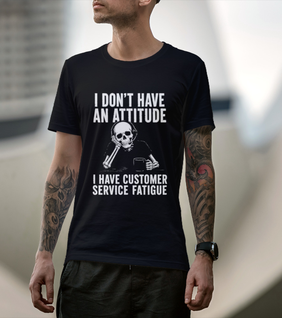 Skeleton I Don't Have An Attitude I Have Customer Service Fatigue T-Shirt