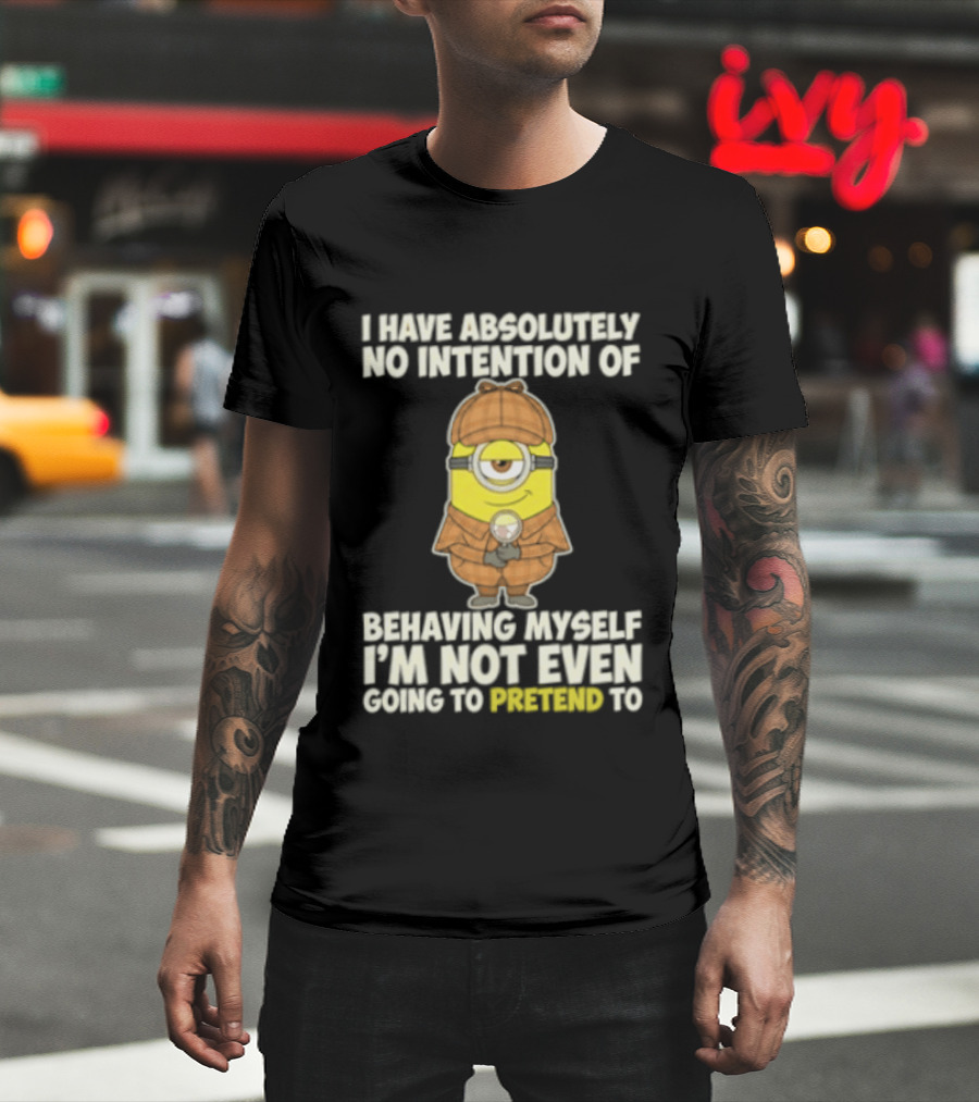 Minion I Have Absolutely No Intention Of Behaving Myself I'm Not Even Going To Pretend To T-Shirt