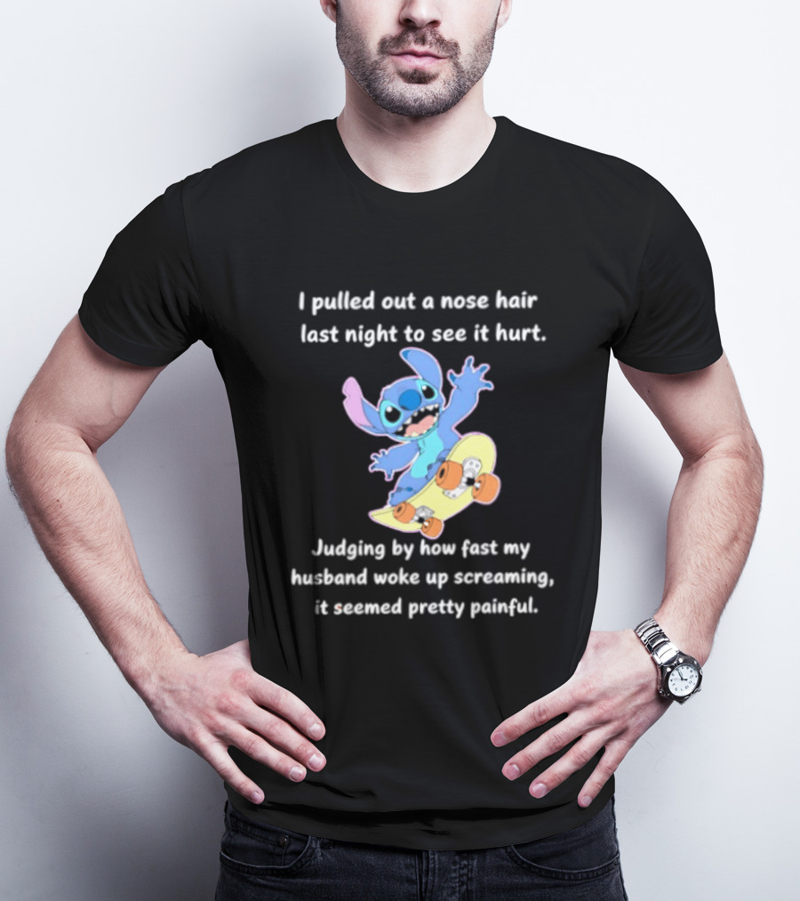 Stitch I Pulled Out A Nose Hair Last Night To See It Hurt Judging By How Fast My Husband Woke Up Screaming T-Shirt