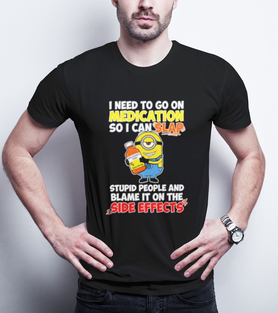 Minion I Need To Go On Medication So I Can Slap Stupid People And Blame It On The Side Effects T-Shirt