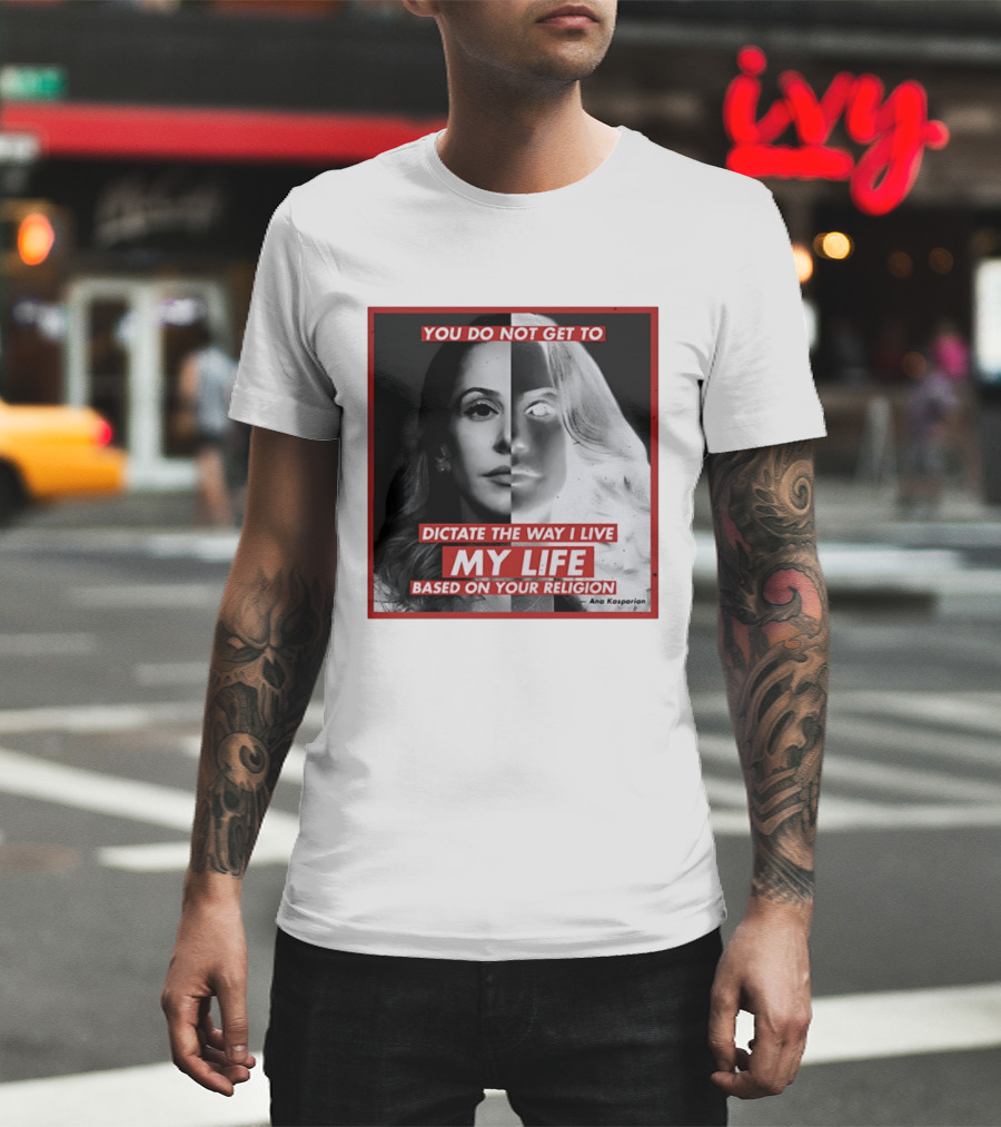 You Do Not Get To Dictate The Way I Live My Life Based On Your Religion Ana Kasparian T-Shirt