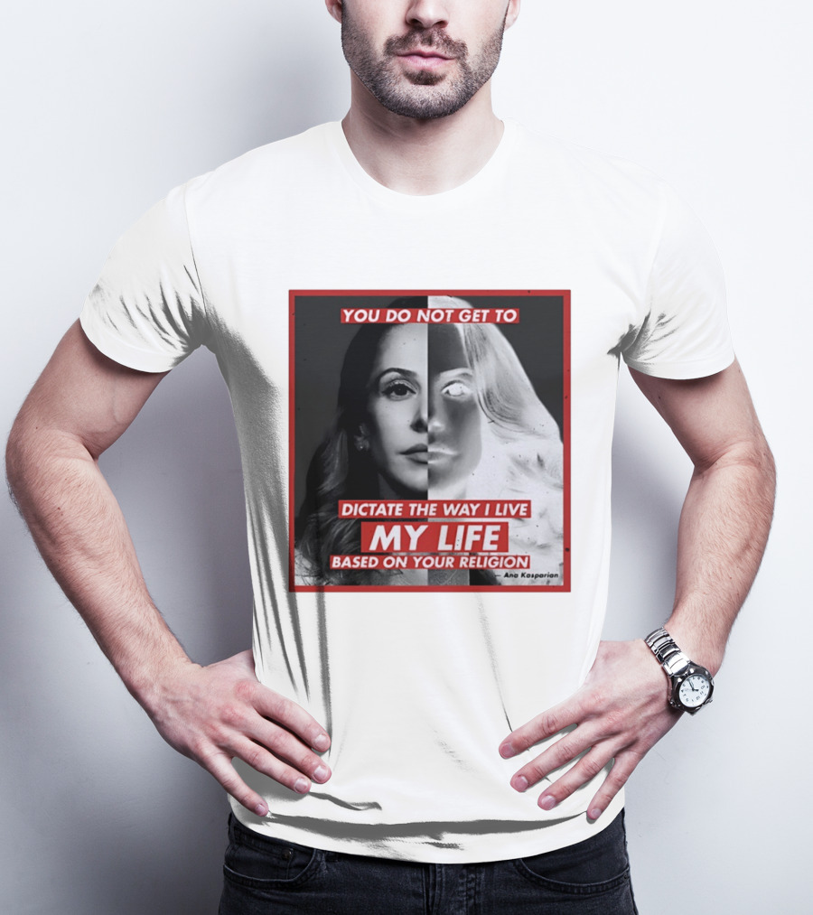You Do Not Get To Dictate The Way I Live My Life Based On Your Religion Ana Kasparian T-Shirt