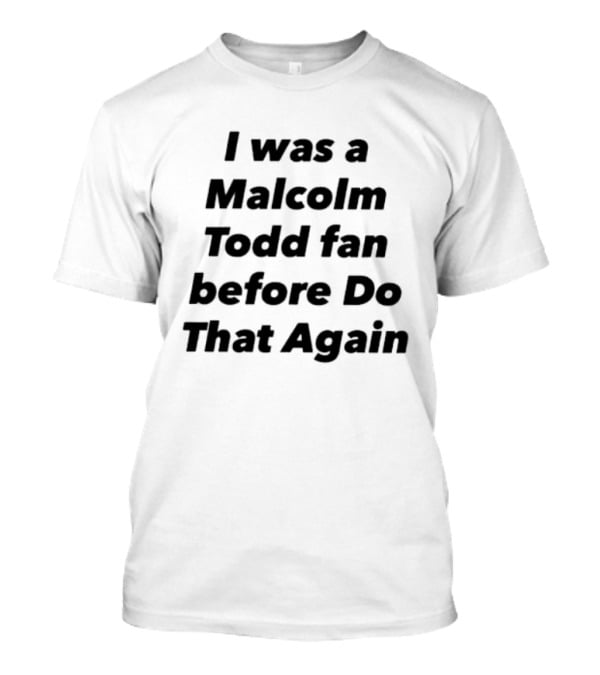I Was A Malcolm Todd Fan Before Do That Again T-Shirt