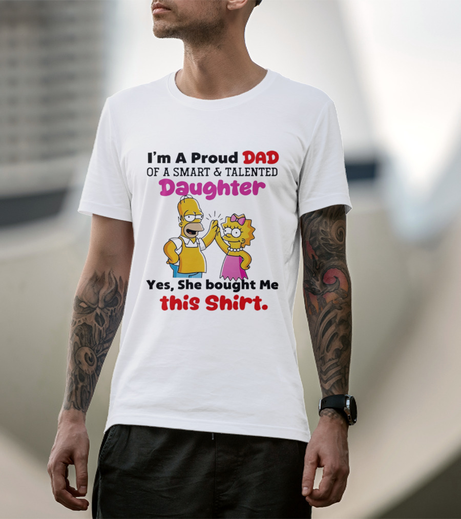 I'm A Proud Dad Of A Smart And Talented Daughter Yes She Bought Me Simpsons T-Shirt