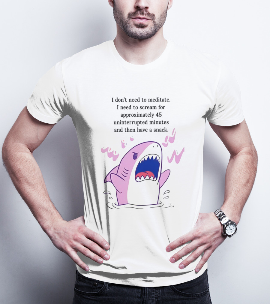 Shark I Don't Need To Meditate I Need To Scream For 45 Uninterrupted Minutes And Then Have A Snack T-Shirt