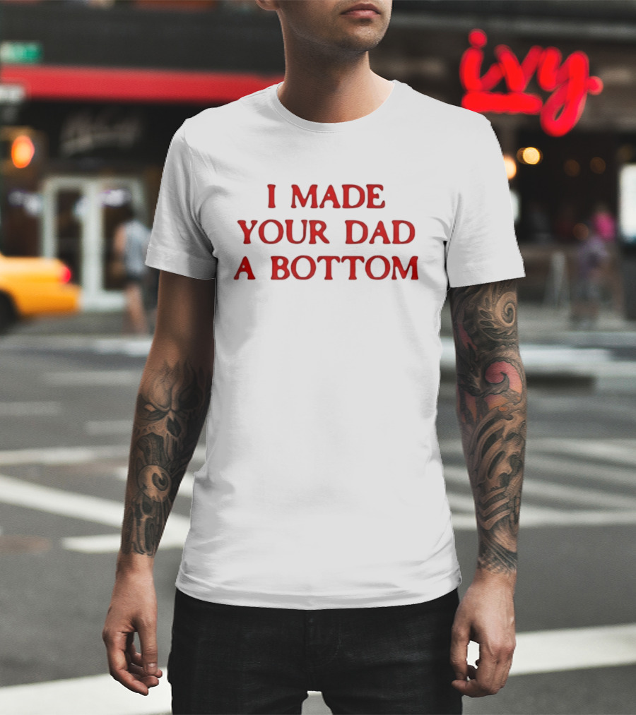 I Made Your Dad A Bottom T-Shirt