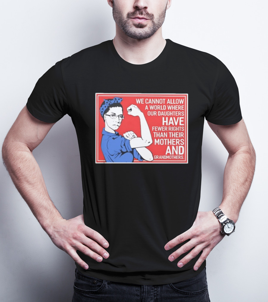 We Cannot Allow A World Where Our Daughters Have Fewer Rights Than Their Mothers And Grandmothers Rosie The Riveter T-Shirt
