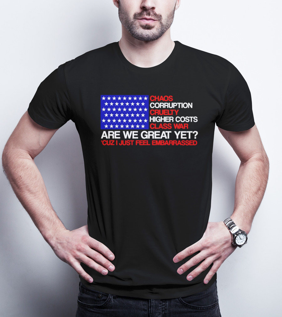 Chaos Corruption Cruelty Higher Costs Class War Are We Great Yet Flag Stars Cuz I Just Feel Embarrassed T-Shirt