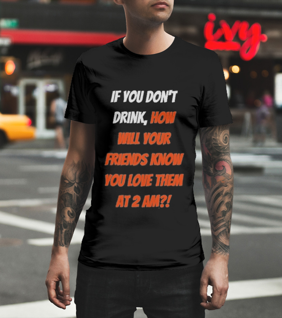 If You Don't Drink How Will Your Friends Know You Love Them At 2 AM T-Shirt