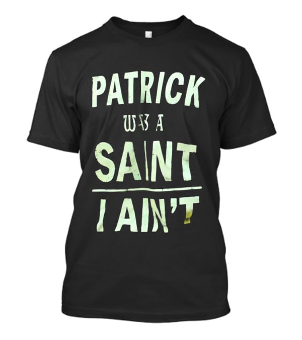 Patrick Was A Saint But I Ain't Saint Patrick's Day Humor T-Shirt