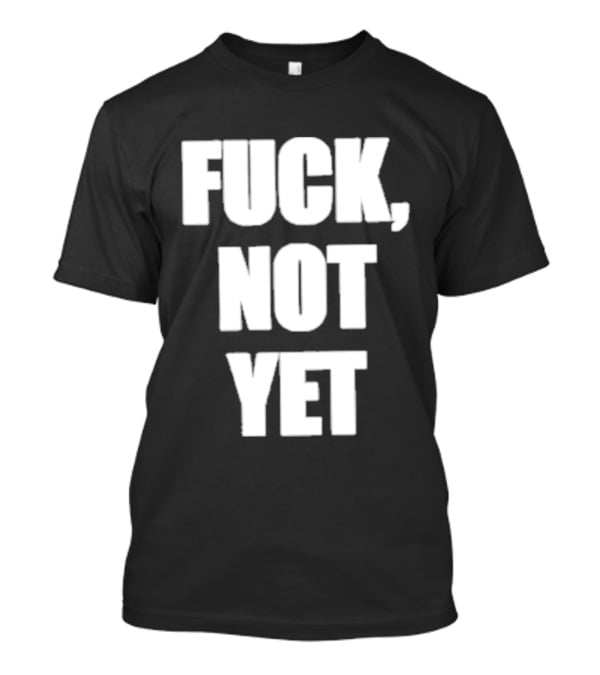 F*** Not Yet T-Shirt