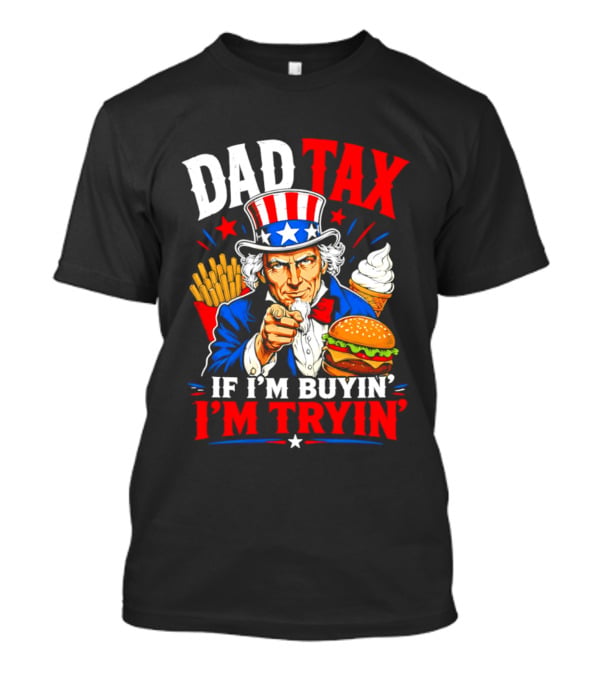 Dad Tax Uncle Sam If I'm Buyin' I'm Tryin' Burger Fries Ice Cream T-Shirt
