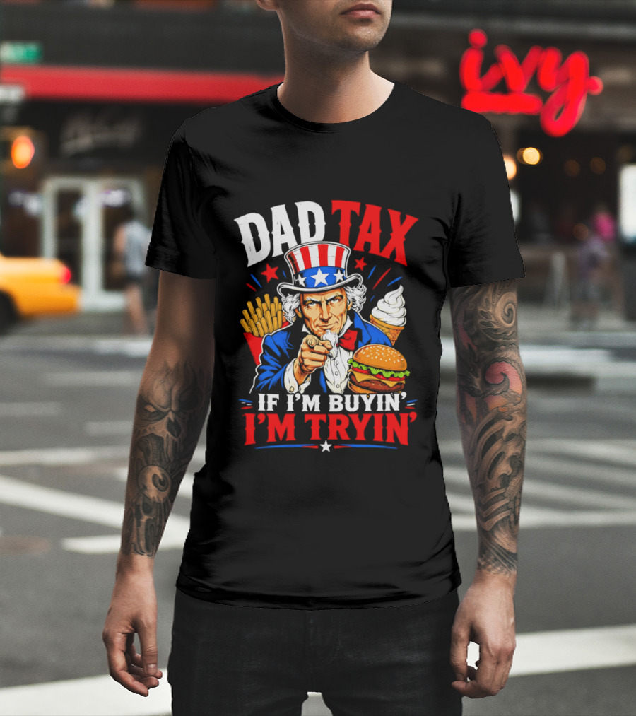 Dad Tax Uncle Sam If I'm Buyin' I'm Tryin' Burger Fries Ice Cream T-Shirt