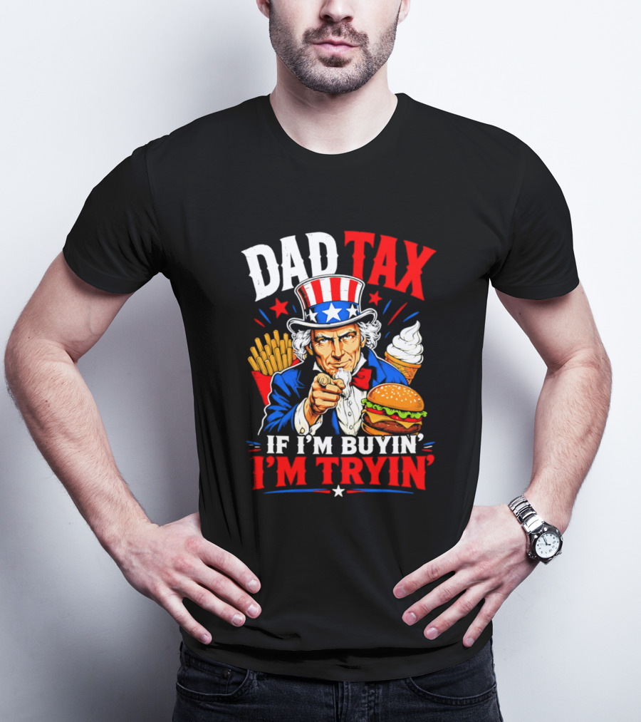 Dad Tax Uncle Sam If I'm Buyin' I'm Tryin' Burger Fries Ice Cream T-Shirt