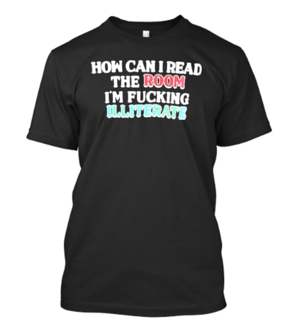 How Can I Read The Room I'm Fucking Illiterate T-Shirt