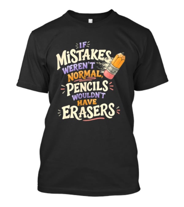 If Mistakes Weren't Normal Pencils Wouldn't Have Erasers T-Shirt