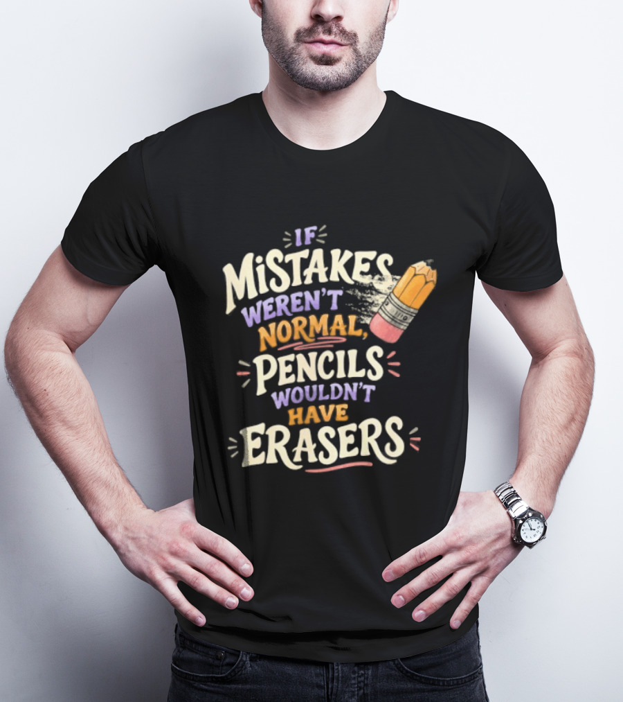 If Mistakes Weren't Normal Pencils Wouldn't Have Erasers T-Shirt