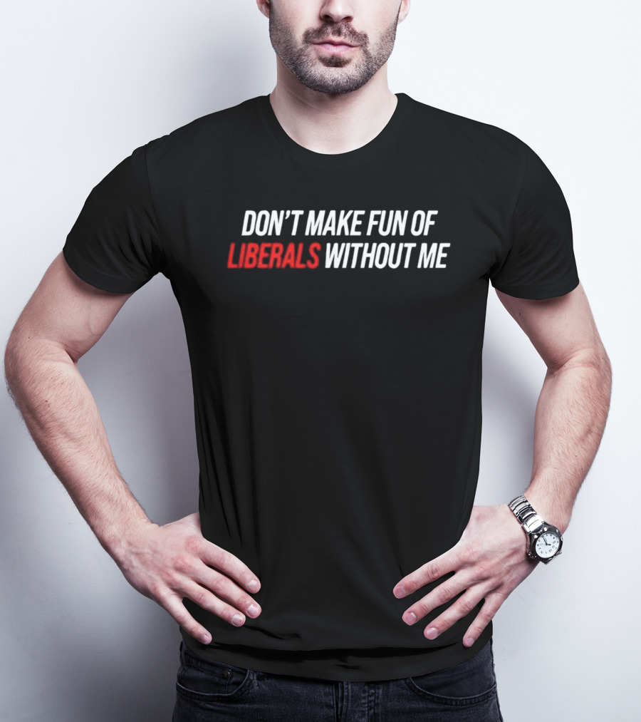 Don't Make Fun Of Liberals Without Me T-Shirt