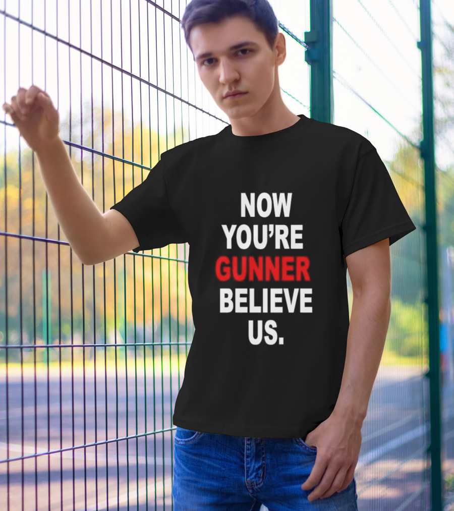 Now You're Gunner Believe Us Arsenal Fan T-Shirt