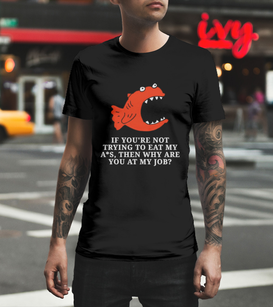 Piranha If You're Not Trying To Eat My Ass Then Why Are You At My Job T-Shirt