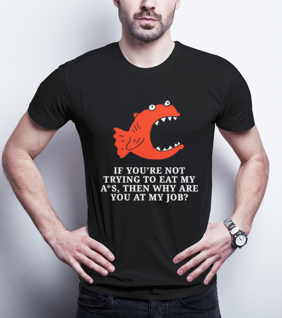Piranha If You're Not Trying To Eat My Ass Then Why Are You At My Job T-Shirt