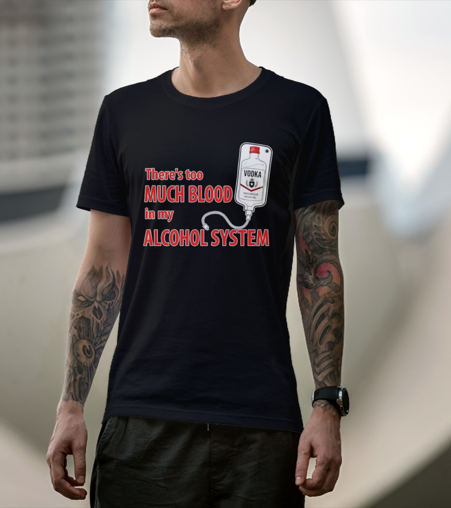 There's Too Much Blood In My Alcohol System Vodka T-Shirt