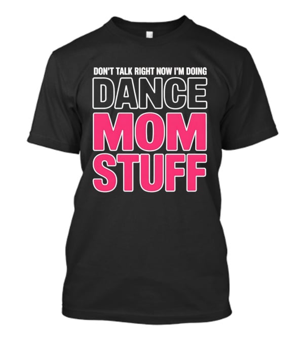 Don't Talk Right Now I'm Doing Dance Mom Stuff Proud Stage Parent T-Shirt